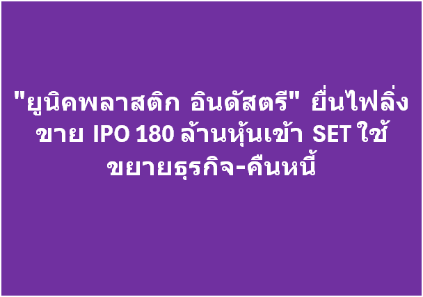 "ยูนิคพลาสติก อินดัสตรี" ยื่นไฟลิ่งขาย IPO 180 ล้านหุ้นเข้า SET ใช้ขยายธุรกิจ-คืนหนี้